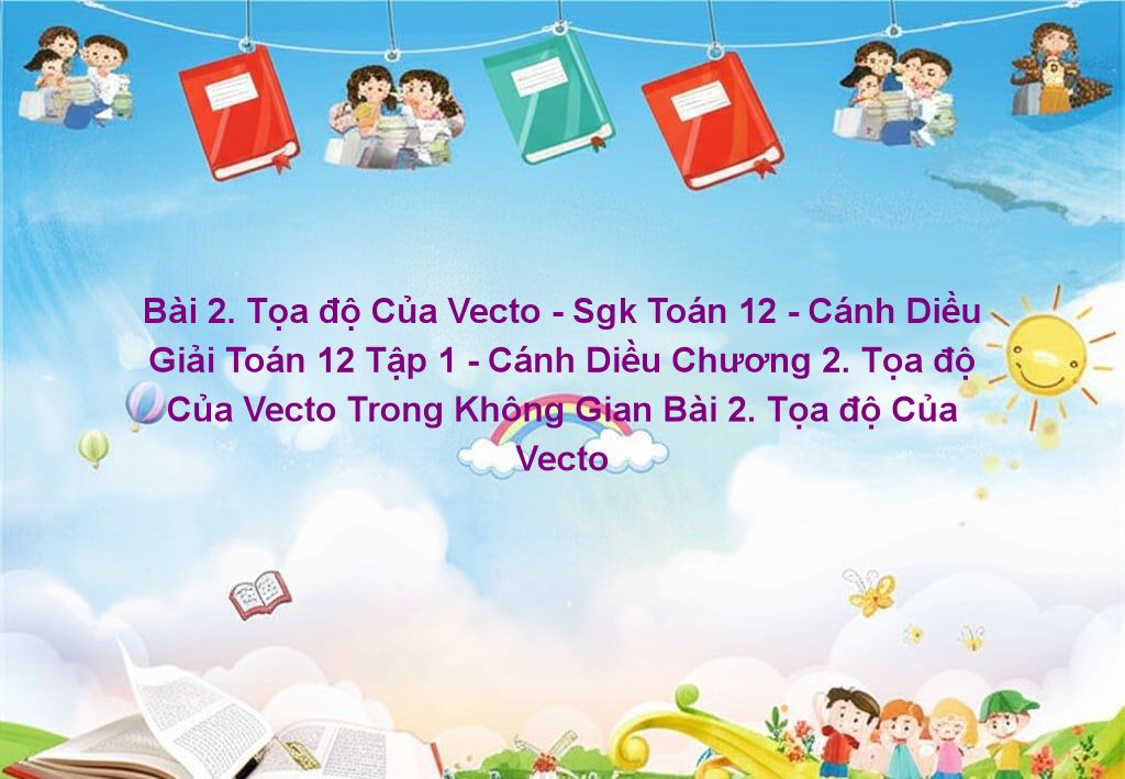 Bài 2 Tọa độ Của Vecto Sgk Toán 12 Cánh Diều Giải Toán 12 Tập 1 Vn
