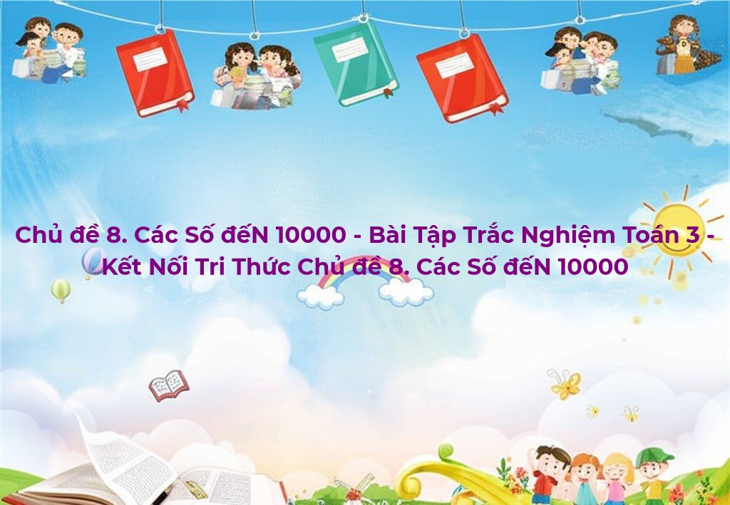 Chủ đề 8. Các số đến 10000 - Bài tập trắc nghiệm Toán 3 - Kết nối tri ...