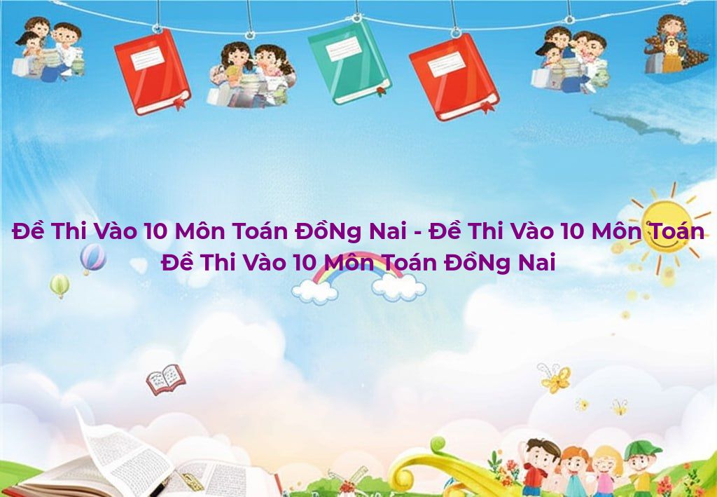 Đề thi vào 10 môn Toán Đồng Nai - luyện thi vào 10 Toán | montoan.com.vn
